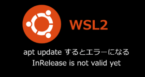 WSL2(Ubuntu) で apt update するとエラーになる（InRelease is not valid yet (invalid for another xx 時間 xx 分 ...